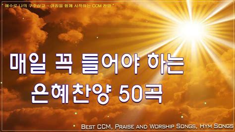 매일 꼭 들어야 하는 은혜찬양 50곡연속듣기명곡ccm모음 성령님이 임재하시는 찬양 Ccm Best Ccm Praise