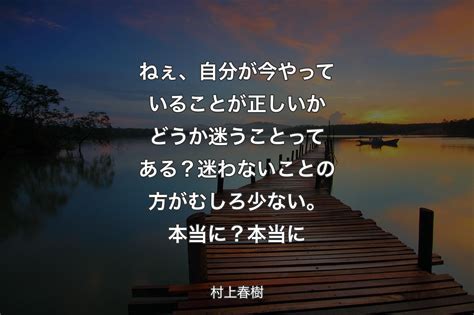 【背景3】ねぇ、自分が今やっていることが正しいかどうか迷うことってある？迷わないことの方がむしろ少ない。本当に？本当に 村上春樹