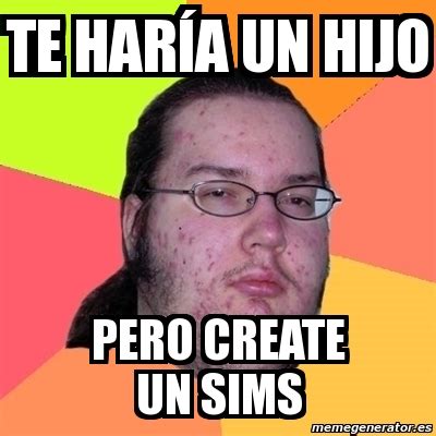 Meme Friki TE HARÃ A UN HIJO PERO CREATE UN SIMS 302004 Meme Friki TE HARÃ A UN HIJO PERO CREATE UN SIMS 302004