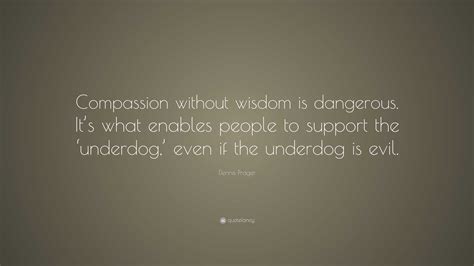 Dennis Prager Quote Compassion Without Wisdom Is Dangerous Its What Enables People To