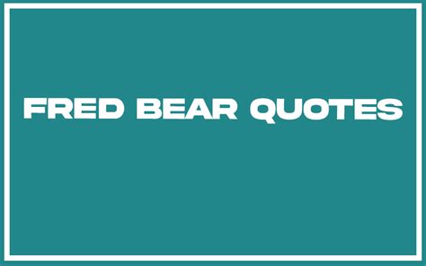 151 Best Fred Bear Quotes With Commentary Burning For Success