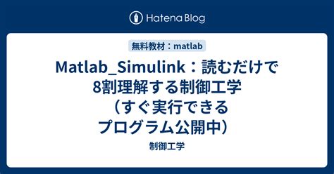 Matlabsimulink：読むだけで8割理解する制御工学（すぐ実行できるプログラム無料公開中） 理系大学教員の本気ブログ