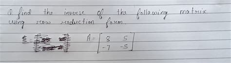 q find the inverse of the following matrix using row reduction form [