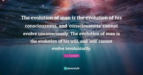 The Evolution Of Man Is The Evolution Of His Consciousness And Consc Quote By G I