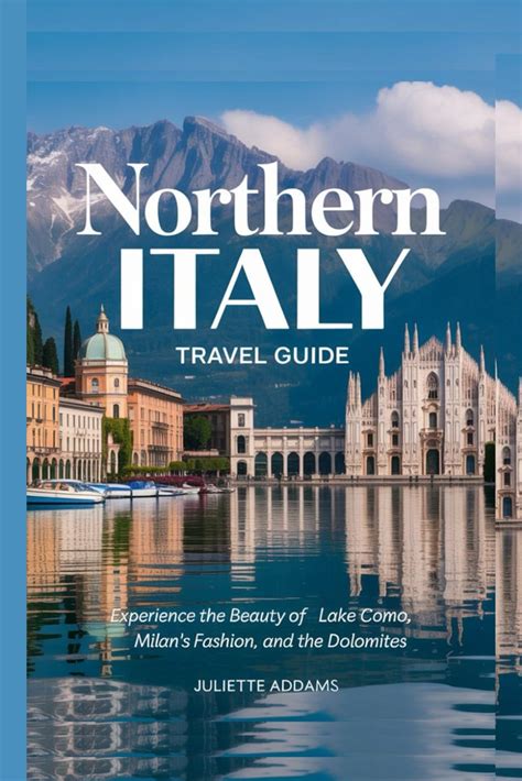 Northern Italy Travel Guide Experience The Beauty Of Lake Como Milan