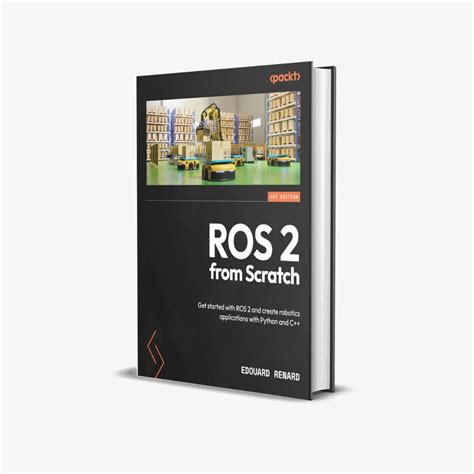 ROS 2 from Scratch: Get started with ROS 2 and create robotics applications with Python and C++ ...