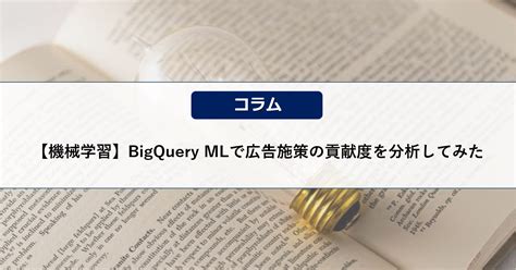 機械学習BigQuery MLで広告施策の貢献度を分析してみた DataCurrent