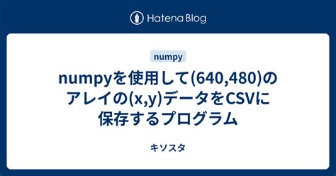 numpyを使用して 640 480 のアレイの x y データをCSVに保存するプログラム キソスタ