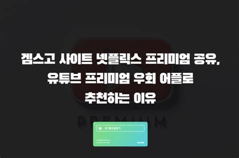 겜스고 사이트 넷플릭스 프리미엄 공유 유튜브 프리미엄 우회 어플로 추천하는 이유 네이버 블로그