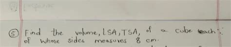 5 Find The Volume Lsa Tsa Of A Cube Och Of Whose Sides Measures 8 C