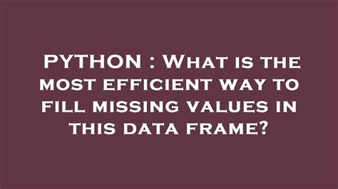 Python What Is The Most Efficient Way To Fill Missing Values In This Data Frame Youtube