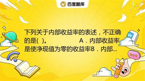 下列关于内部收益率的表述，不正确的是 。 a．内部收益率是使净现值为零的收益率b．内部收益率是该项目能够达到的最大收益率c．内部收益率 百度教育