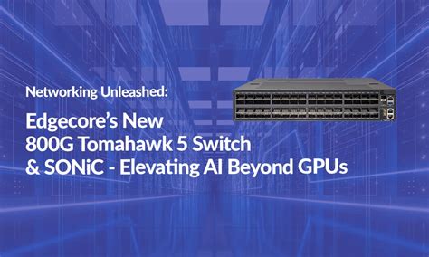Networking Unleashed Edgecore S New 800g Tomahawk 5 Switch And Sonic Elevating Ai Beyond Gpus
