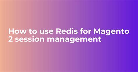 How To Use Redis For Magento 2 Session Management