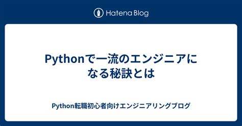 Pythonで一流のエンジニアになる秘訣とは Python転職初心者向けエンジニアリングブログ