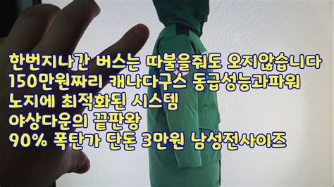 한번지나간 버스는 따불을줘도 오지않습니다 150만원짜리 캐나다구스 동급성능과파워 노지에 최적화된 시스템 야상다운의 끝판왕 90 폭탄가 단돈 3만원 남성전사이즈 방한복 야상