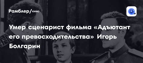 Умер сценарист фильма «Адъютант его превосходительства» Игорь Болгарин ...