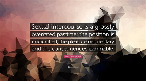 Lord Chesterfield Quote Sexual Intercourse Is A Grossly Overrated Pastime The Position Is