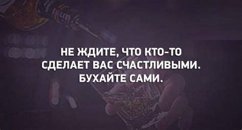Не ждите, что кто-то сделает вас счастливыми. Бухайте сами.