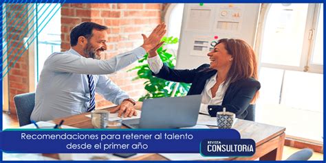 Recomendaciones Para Retener Al Talento Desde El Primer Año Revista