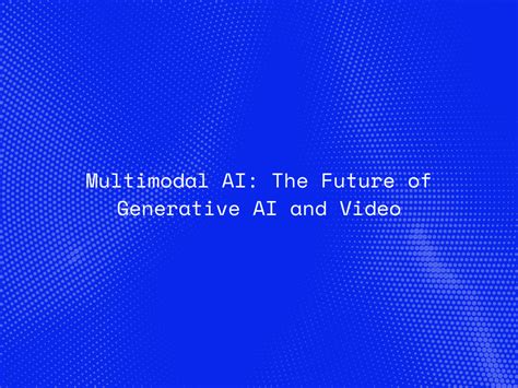 Multimodal Ai The Future Of Generative Ai And Video