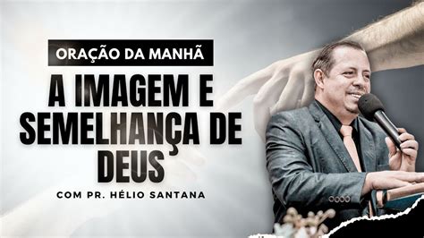 A Imagem E Semelhança Do Senhor Oração Da Manhã 2308 Pr Hélio
