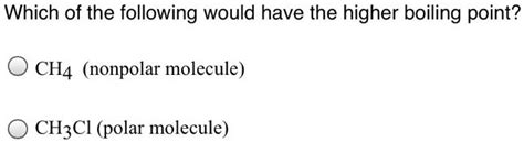 SOLVED: Which of the following would have the higher boiling point? CH4 (nonpolar molecule ...
