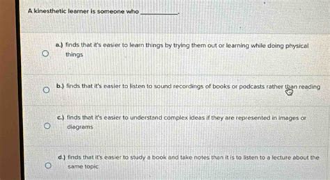 Solved A Kinesthetic Learner Is Someone Who A Finds That Its Easier To Learn Things By