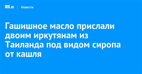 Гашишное масло прислали двоим иркутянам из Таиланда под видом сиропа от ...