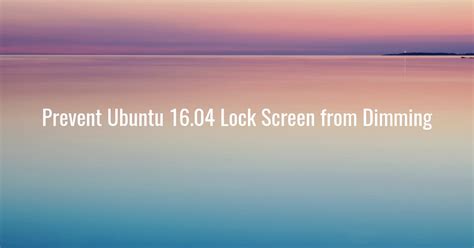 Prevent Ubuntu 1604 Lock Screen From Dimming Yuan3ys Lab
