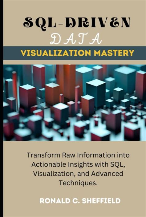 SQL DRIVEN DATA VISUALIZATION MASTERY Transform Raw Information Into Actionable Insights With