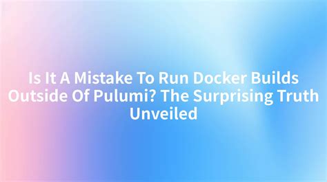 Is It A Mistake To Run Docker Builds Outside Of Pulumi The Surprising Truth Unveiled
