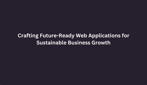 Crafting Future Ready Web Applications For Sustainable Business Growth