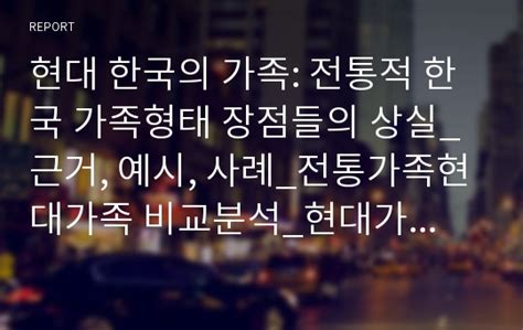 현대 한국의 가족 전통적 한국 가족형태 장점들의 상실근거 예시 사례전통가족현대가족 비교분석현대가족형태의단점영문레포트 레포트