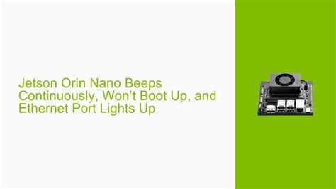 Jetson Orin Nano Beeps Continuously Wont Boot Up And Ethernet Port Lights Up Help Docs For