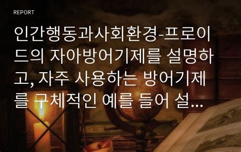 인간행동과사회환경 프로이드의 자아방어기제를 설명하고 자주 사용하는 방어기제를 구체적인 예를 들어 설명하시오 레포트