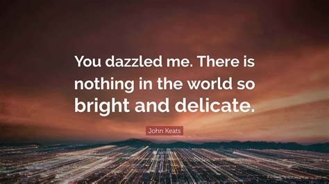 John Keats Quote You Dazzled Me There Is Nothing In The World So