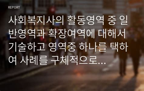 사회복지사의 활동영역 중 일반영역과 확장여역에 대해서 기술하고 영역중 하나를 택하여 사례를 구체적으로 조사해서 분석해보시오 레포트