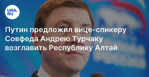 Путин предложил вице спикеру Совфеда Андрею Турчаку возглавить Республику Алтай