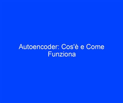 Autoencoder Cosè E Come Funziona