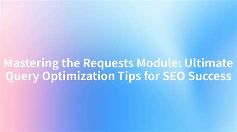 Mastering The Requests Module Ultimate Query Optimization Tips For Seo Success