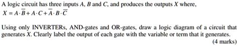 Solved A Logic Circuit Has Three Inputs A B And C And Produces The