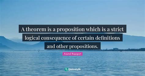 A Theorem Is A Proposition Which Is A Strict Logical Consequence Of Ce Quote By Anatol