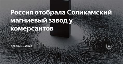 Россия отобрала Соликамский магниевый завод у комерсантов Древний Кавказ Дзен