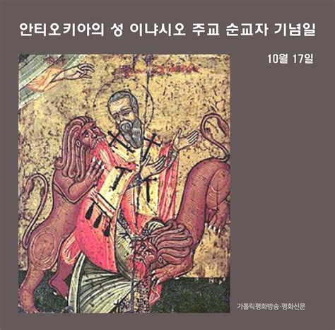 가톨릭평화신문 오늘10월 17일은 안티오키아의 성 이냐시오 주교 순교자 기념일입니다 이냐시오 성인35~107년경은 시리아의 안티오키아현재의 터키 안타키아