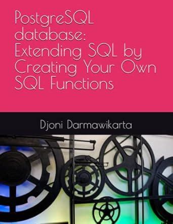 PostgreSQL Database Extending SQL By Creating Your Own SQL Functions Darmawikarta Djoni