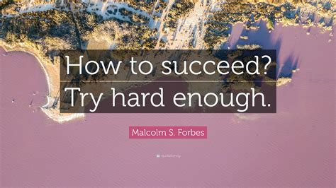 Malcolm S. Forbes Quote: “How to succeed? Try hard enough.”