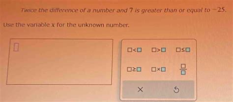 Solved Twice The Difference Of A Number And 7 Is Greater Than Or Equal To −25 Use The Variable