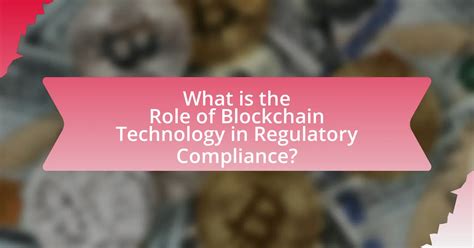 Exploring The Role Of Blockchain Technology In Regulatory Compliance