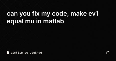 Gistlib Can You Fix My Code Make Ev1 Equal Mu In Matlab